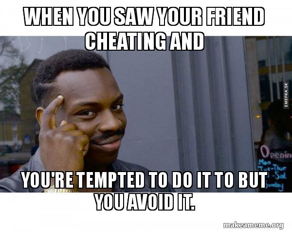 when you saw your friend cheating and you're tempted to do it to but ...