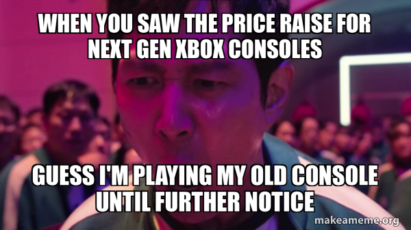 When you saw the price raise for next gen xbox consoles Guess I'm ...