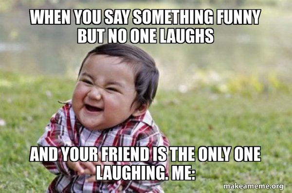 When you say something funny but no one laughs and your friend is the ...