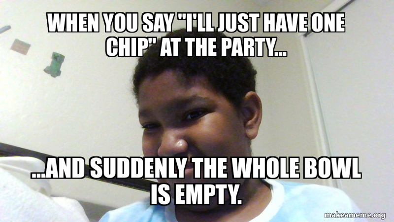When you say "I'll just have one chip" at the party... ...and suddenly ...