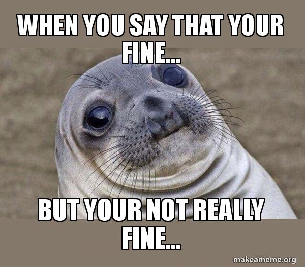 When you say that your fine... But your not really fine... - Squeamish ...