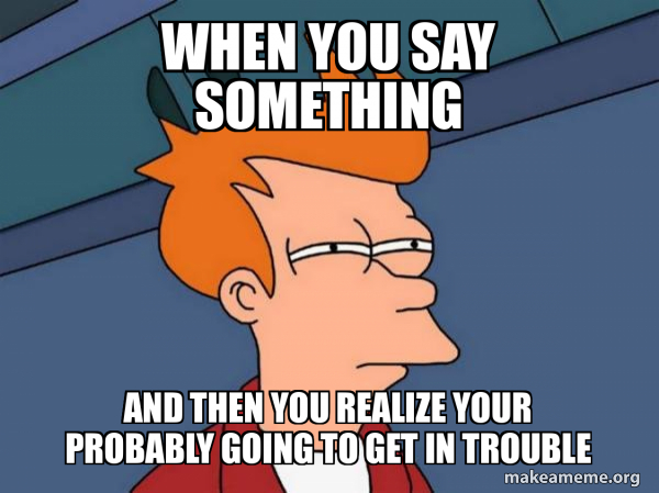 When you say something And then you realize your probably going to get ...
