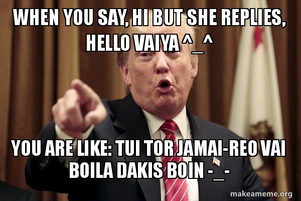When you say, Hi but she replies, Hello vaiya ^_^ You are like: Tui tor ...