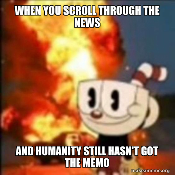 When you scroll through the news And humanity still hasn't got the memo ...
