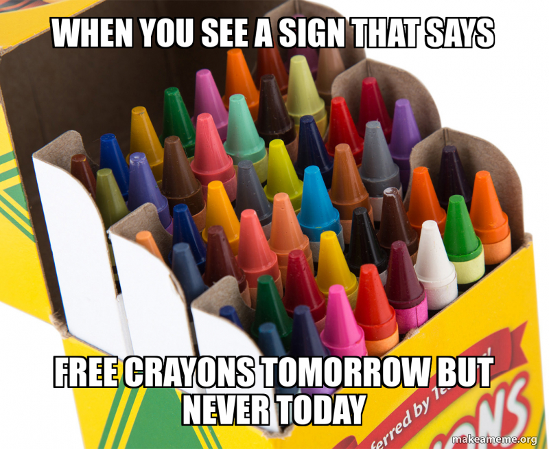 When you see a sign that says Free crayons tomorrow but never today ...