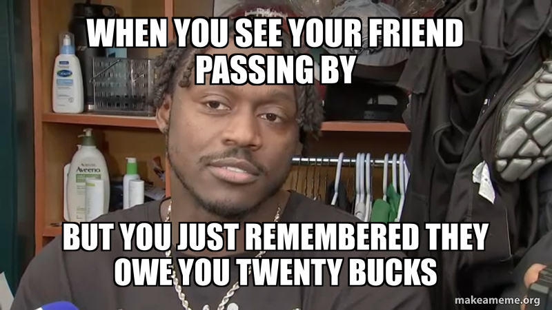 When you see your friend passing by But you just remembered they owe ...