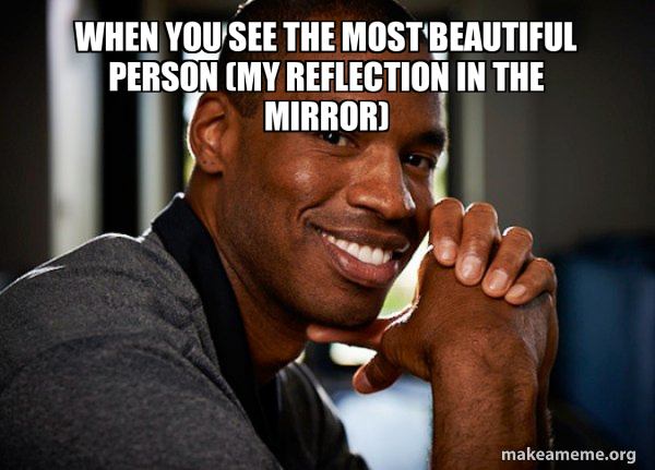 When you see the most beautiful person (My reflection in the mirror ...