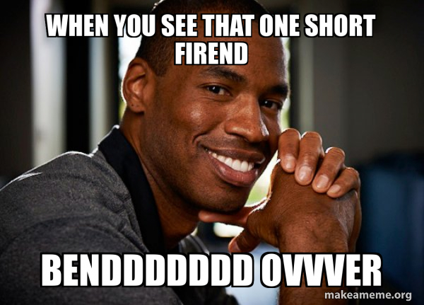 when you see that one short firend benddddddd ovvver - Good Guy Jason ...