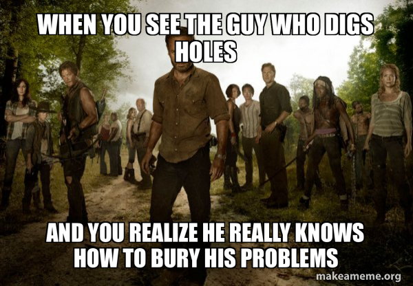 When you see the guy who digs holes And you realize he really knows how ...
