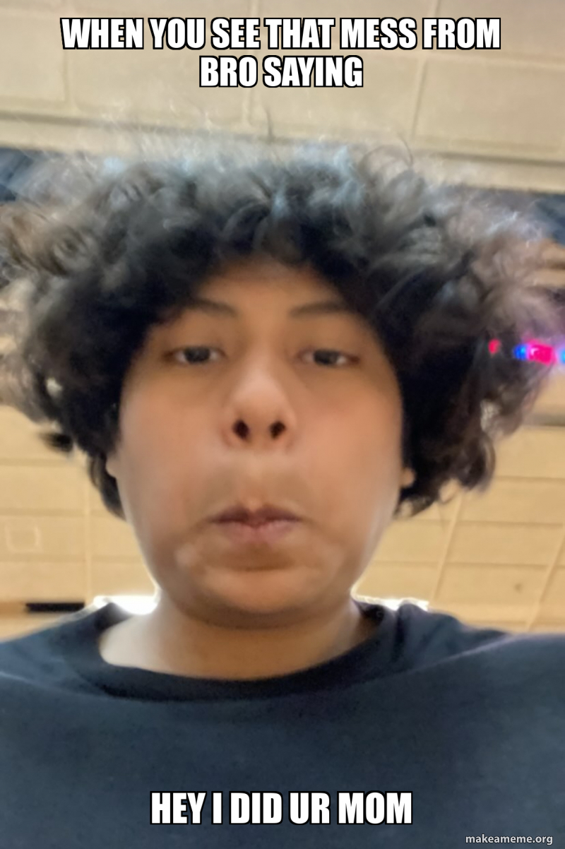 When you see that mess from bro saying Hey i did ur mom Meme Generator