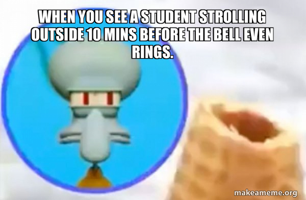 when you see a student strolling outside 10 mins before the bell even ...