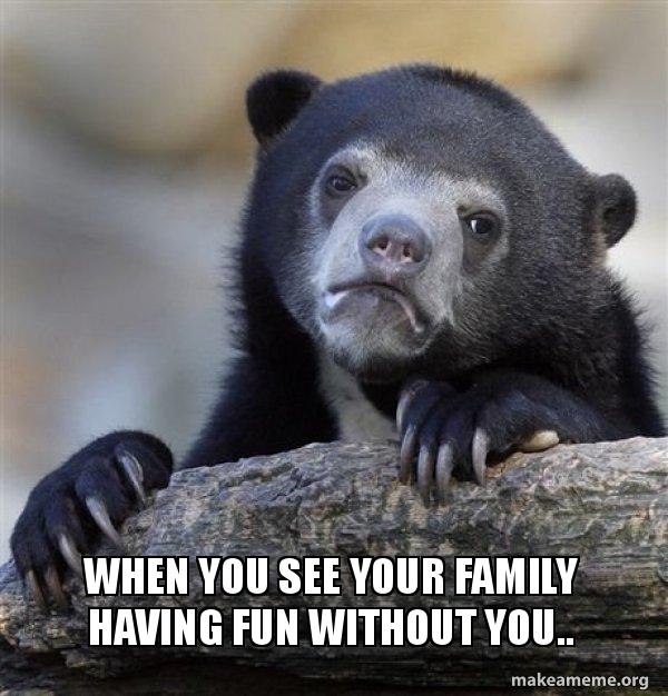 When you see your family having fun without you.. - Confession Bear Meme Generator