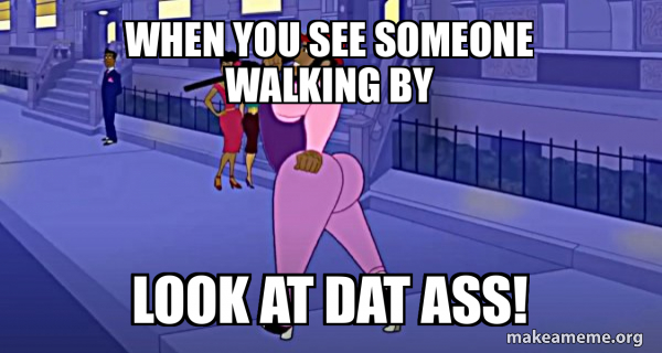 When you see someone walking by Look at dat ass! - Axel in Harlem Meme Generator