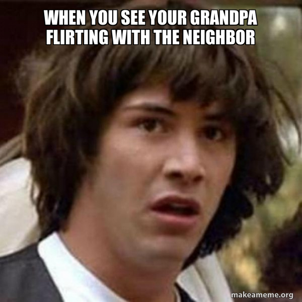 when you see your grandpa flirting with the neighbor - Conspiracy Keanu ...