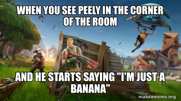 When you see Peely in the corner of the room And he starts saying "I'm ...