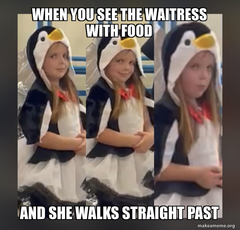 When you see the waitress with food And she walks straight past Meme ...