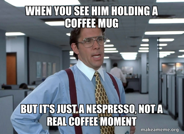 When you see him holding a coffee mug But it's just a Nespresso, not a ...