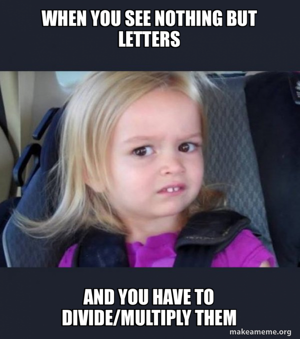 WHEN YOU SEE NOTHING BUT LETTERS AND YOU HAVE TO DIVIDE/MULTIPLY THEM ...