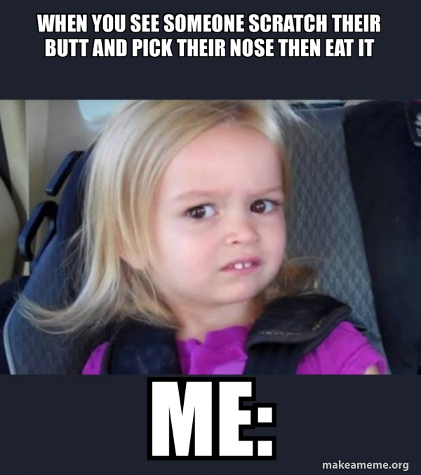 when you see someone scratch their butt and pick their nose then eat it ...