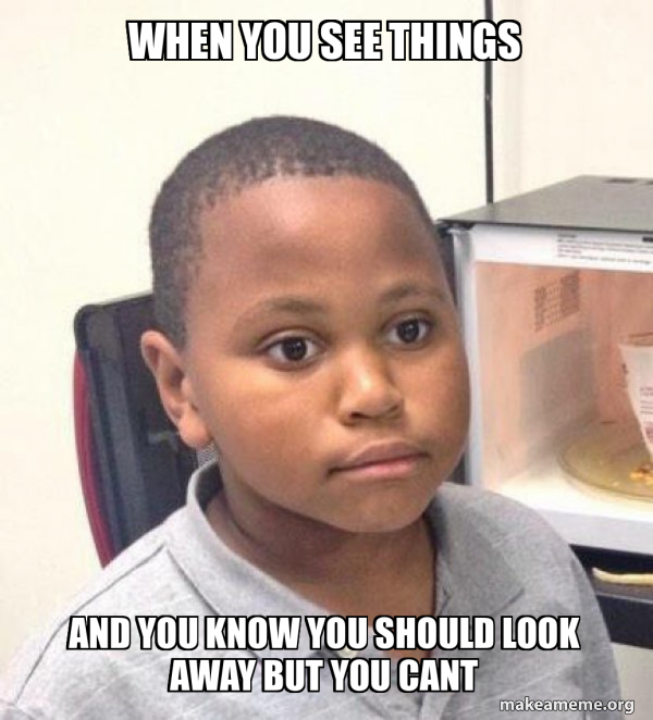 When you see things And you know you should look away but you cant ...