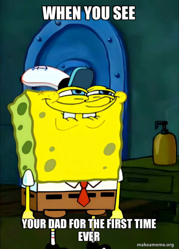 when you see your dad for the first time ever - SpongeBob Grin Meme ...