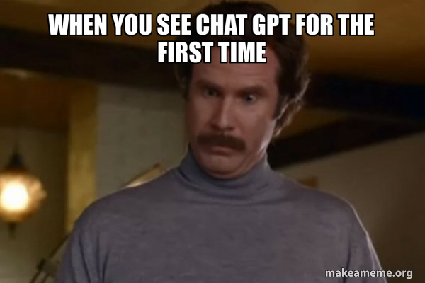 when you see chat gpt for the first time - Ron Burgundy I am not even ...