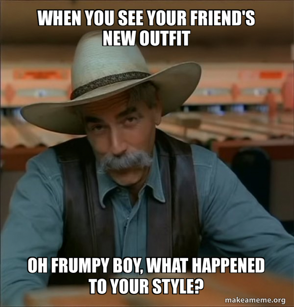 When you see your friend's new outfit Oh frumpy boy, what happened to ...