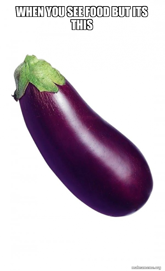 when you see food but its this - Eggplant Meme Generator