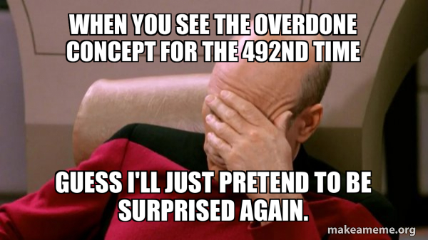 When you see the overdone concept for the 492nd time Guess I'll just ...