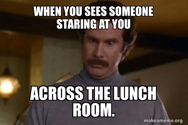 When you sees someone staring at you across the lunch room. - Ron ...