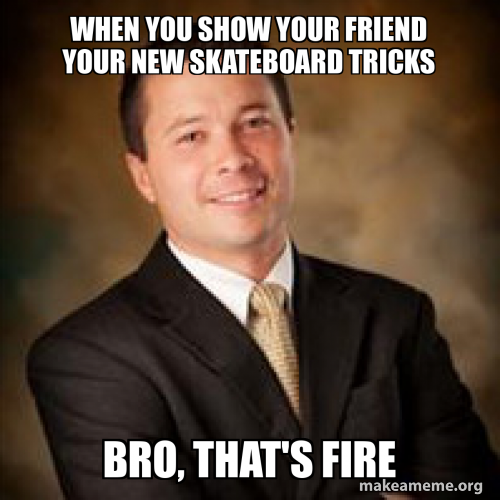 When you show your friend your new skateboard tricks Bro, that's fire ...