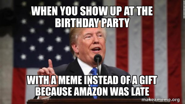 When you show up at the birthday party with a meme instead of a gift ...
