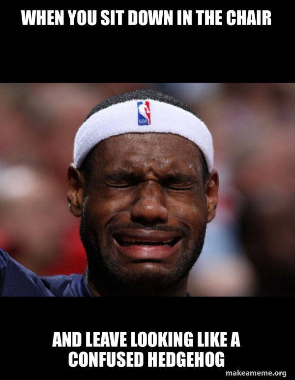 When you sit down in the chair And leave looking like a confused ...