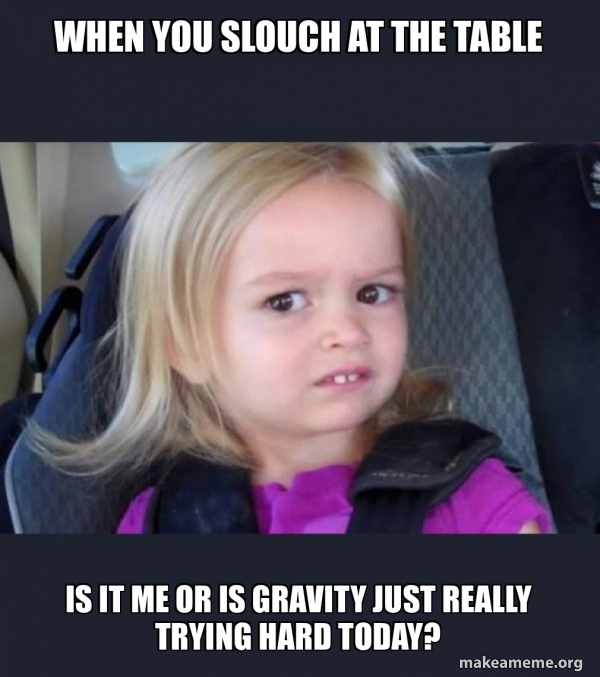 When you slouch at the table Is it me or is gravity just really trying ...
