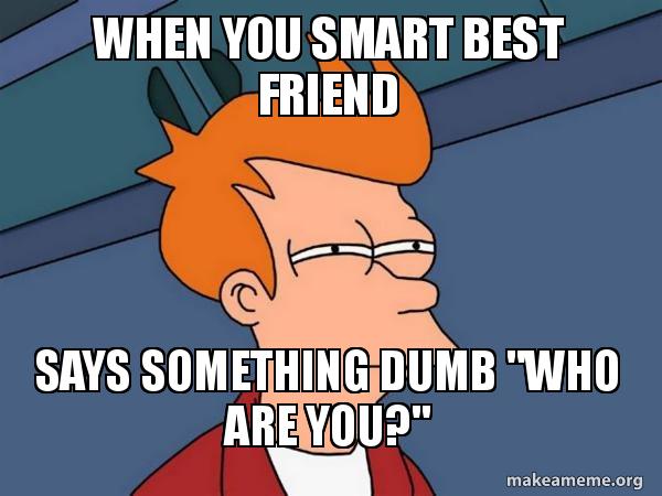 Smart Friend Memes We're Smart AND Funny.