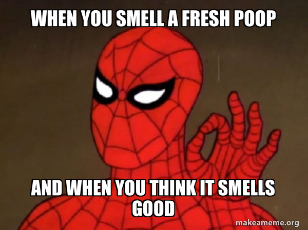 WHEN YOU SMELL A FRESH POOP AND WHEN YOU THINK IT SMELLS GOOD ...
