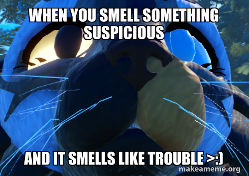 When you smell something suspicious And it smells like trouble ...