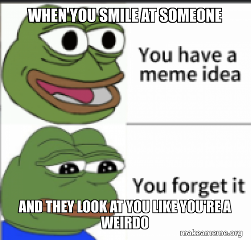 When you smile at someone And they look at you like you're a weirdo ...