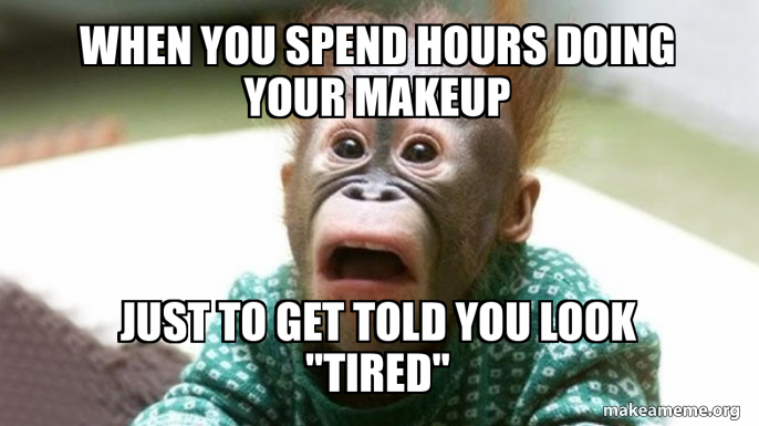 When you spend hours doing your makeup Just to get told you look "tired ...