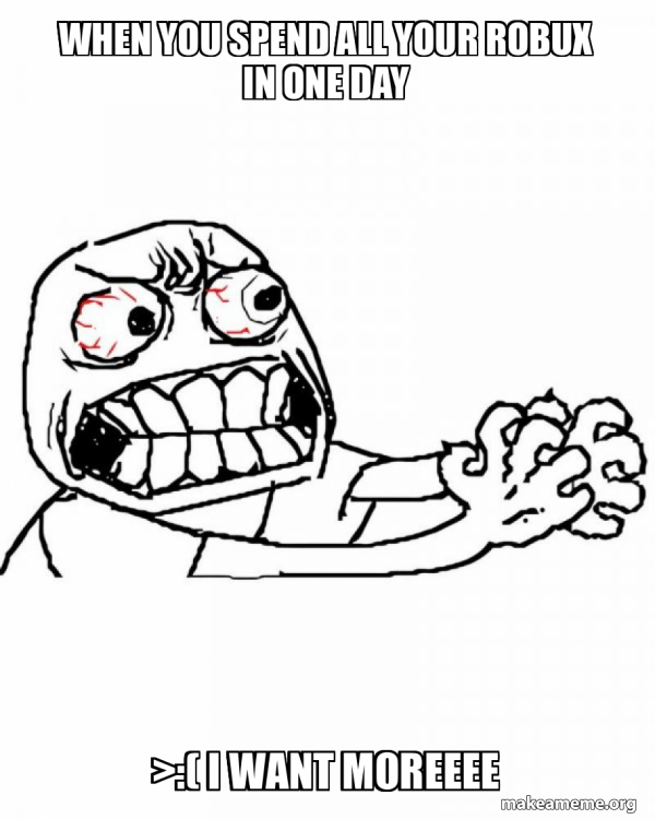 when you spend all your robux in one day >:( I WANT MOREEEE - Angry ...