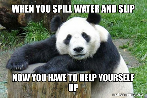 When you spill water and slip Now you have to help yourself up ...