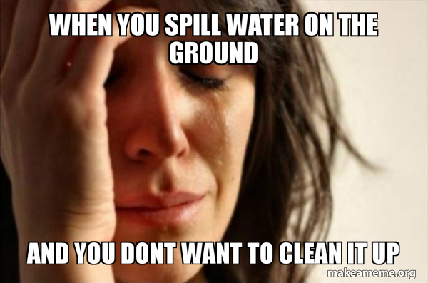 When you spill water on the ground and you dont want to clean it up ...