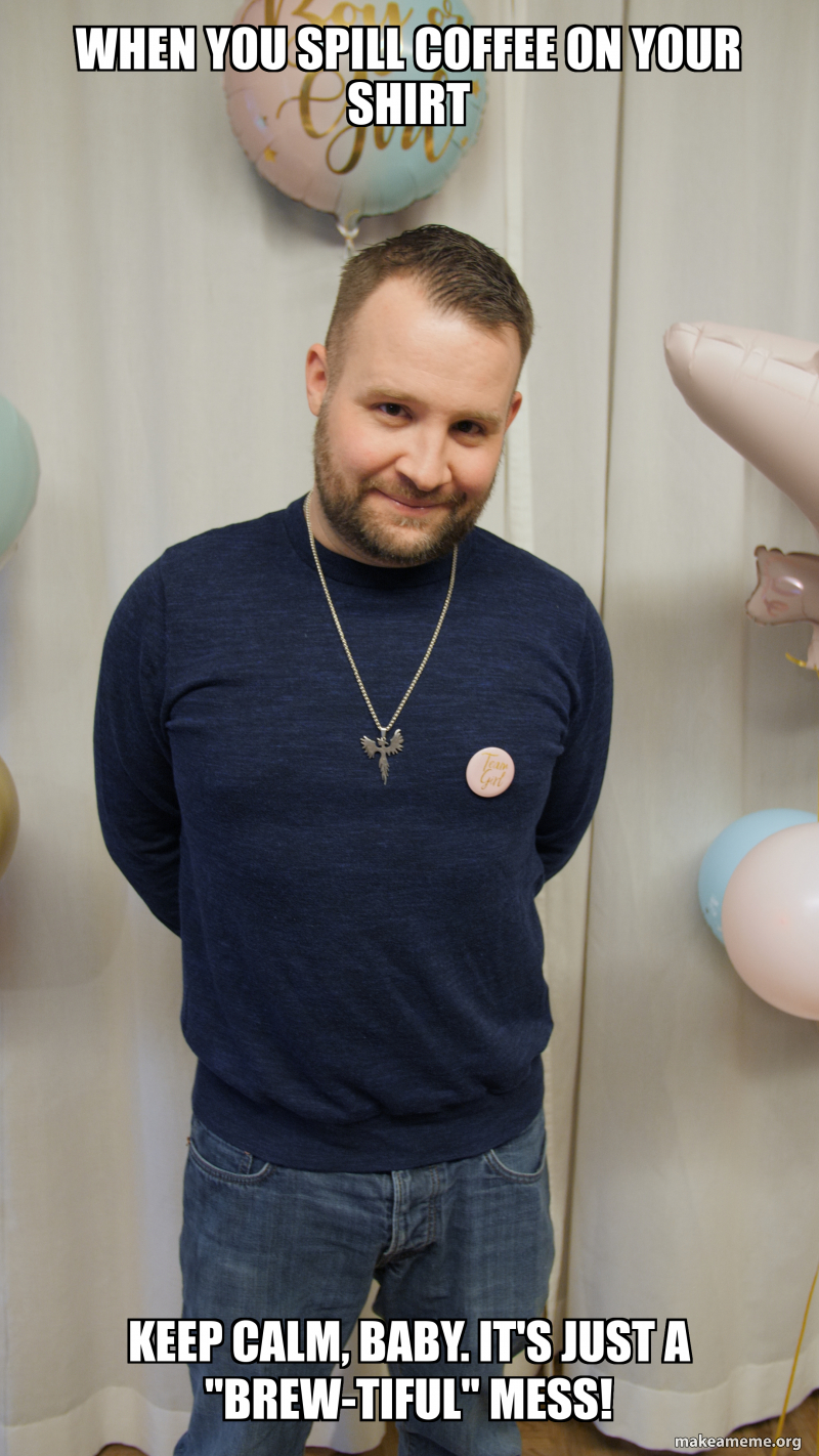 When you spill coffee on your shirt Keep calm, baby. It's just a "brew ...