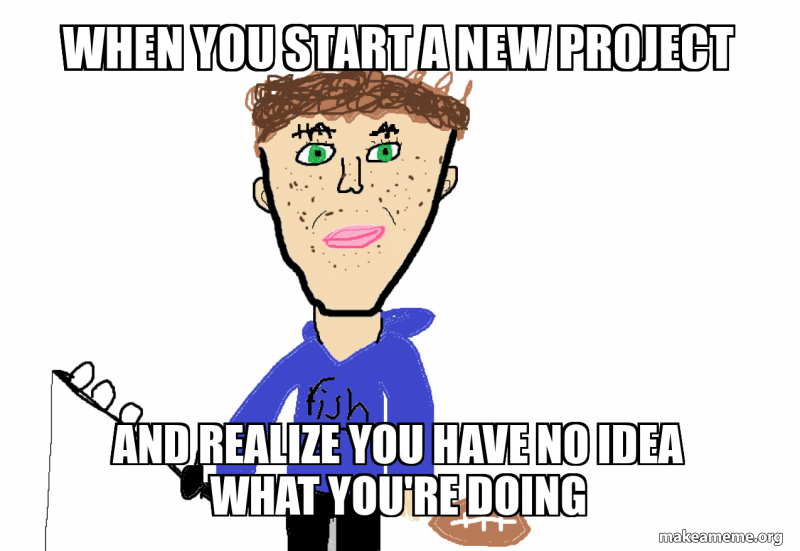 When you start a new project And realize you have no idea what you're ...