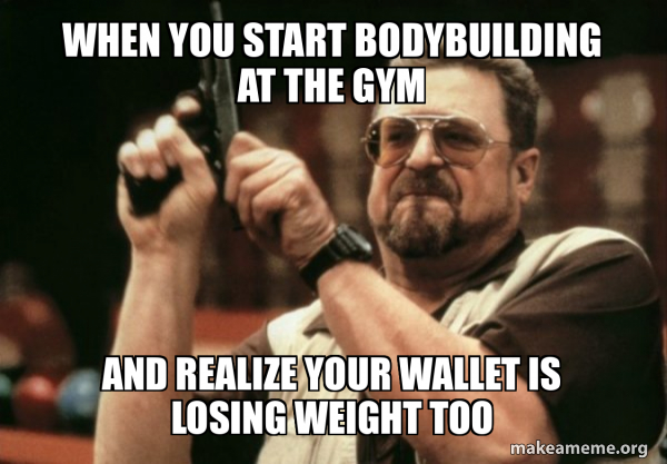 When you start bodybuilding at the gym And realize your wallet is losing weight too - Am I the ...