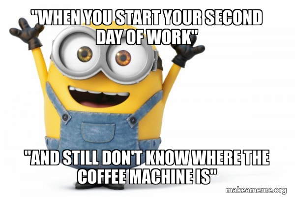 "When you start your second day of work" "And still don't know where ...