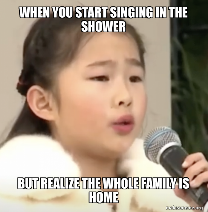 When you start singing in the shower But realize the whole family is ...