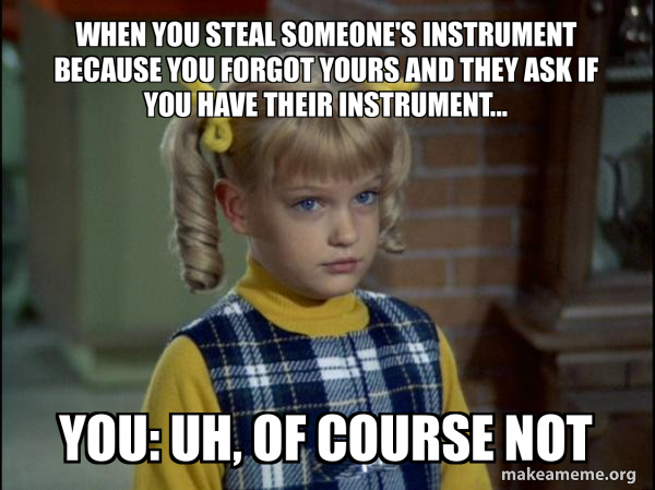 WHEN YOU STEAL SOMEONE'S INSTRUMENT BECAUSE YOU FORGOT YOURS AND THEY ...