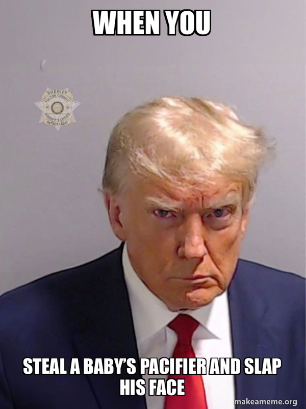 When you Steal a baby’s pacifier and slap his face - Donald Trump ...