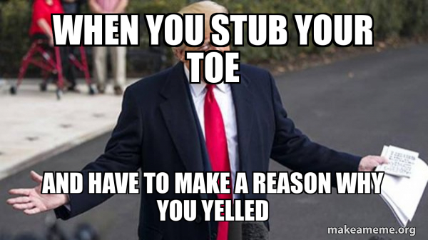 when you stub your toe and have to make a reason why you yelled - Trump ...